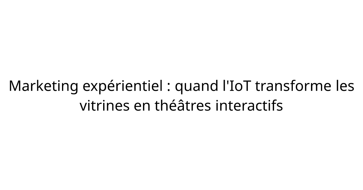 Marketing expérientiel : quand l'IoT transforme les vitrines en ...